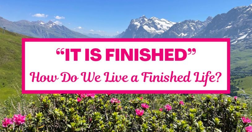 “It is Finished”: How Do We Live a Finished Life? – Joyful Moments in ...